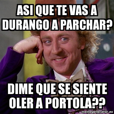 Meme Willy Wonka - Asi que te vas a durango a parchar? Dime que se ...