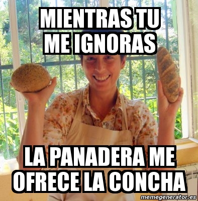 Meme Personalizado - Mientras tu me ignoras La panadera me ofrece la ...