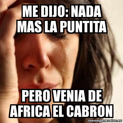 Meme Problems - Me dijo: Nada mas la puntita pero venia de africa el ...