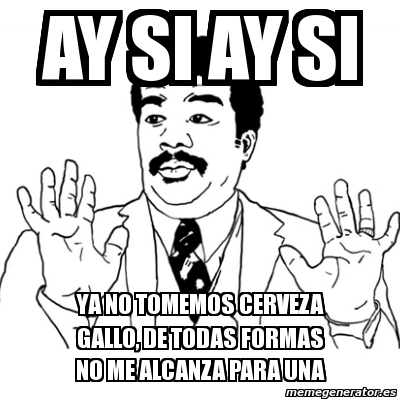 Meme Ay Si - AY SI AY SI YA NO TOMEMOS CERVEZA GALLO, DE TODAS FORMAS ...