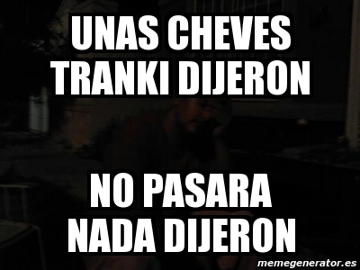 Meme Personalizado - unas cheves tranki dijeron no pasara nada dijeron ...