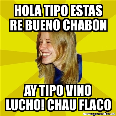 Meme Trologirl - HOLA TIPO ESTAS RE BUENO CHABON AY TIPO VINO LUCHO ...