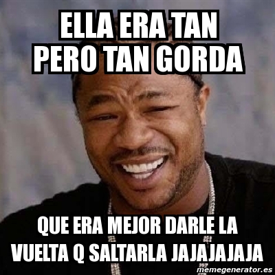 Meme Yo Dawg - ella era tan pero tan gorda que era mejor darle la ...