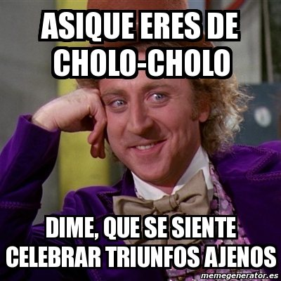 Meme Willy Wonka - asique eres de cholo-cholo dime, que se siente ...