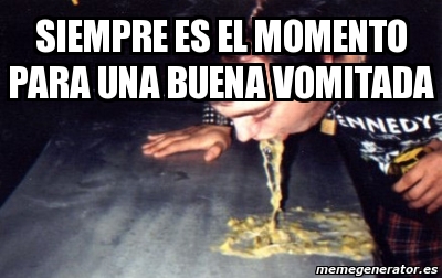 Meme Personalizado - siempre es el momento para una buena vomitada ...