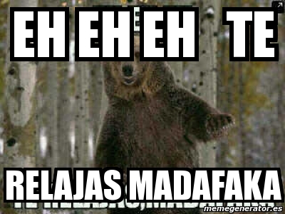 Meme Personalizado - Eh eh eh TE relajas madafaka - 1817908