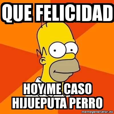Meme Homer - que felicidad hoy me caso hijueputa perro - 1819759