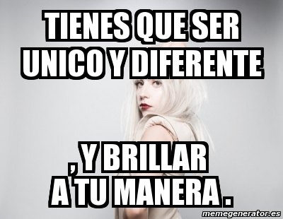 Meme Personalizado - tienes que ser unico y diferente , y brillar a tu ...