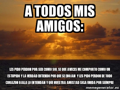 Meme Personalizado - A todos mis amigos: les pido perdon por:ser como ...
