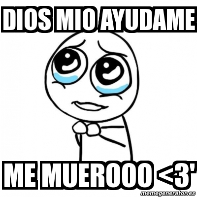 Meme Por favor - Dios mio ayudame me muerooo