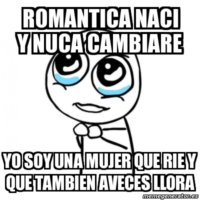 Meme Por favor - ROMANTICA NACI Y NUCA CAMBIARE YO SOY UNA MUJER QUE ...