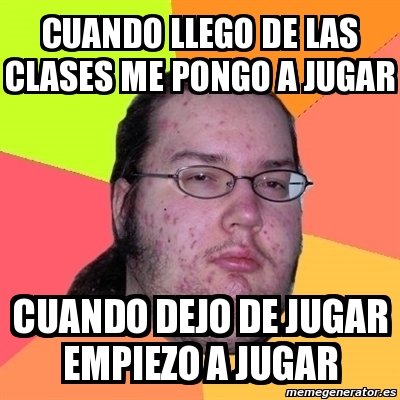 Meme Friki - Cuando llego de las clases me pongo a jugar cuando dejo de ...