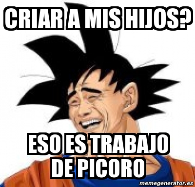 Meme Personalizado - CRIAR A MIS HIJOS? ESO ES TRABAJO DE PICORO - 1838951