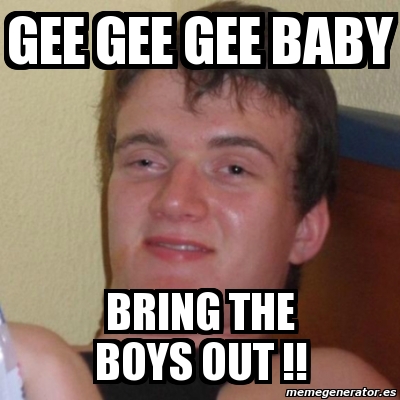 Meme Stoner Stanley - GEE GEE GEE BABY BRING THE BOYS OUT !! - 1840915