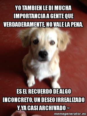 Meme Personalizado - Yo tambien le di mucha importancia a gente que ...