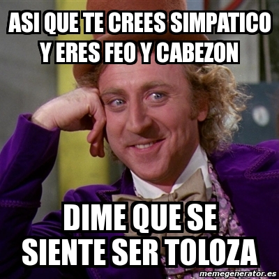 Meme Willy Wonka - asi que te crees simpatico y eres feo y cabezon dime ...