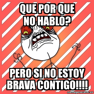 Meme I Hate - que por que no hablo? pero si no estoy brava contigo ...