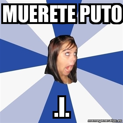 Meme Annoying Facebook Girl - muerete puto .i. - 1846171