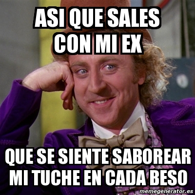 Meme Willy Wonka - asi que sales con mi ex QUE SE SIENTE SABOREAR MI ...