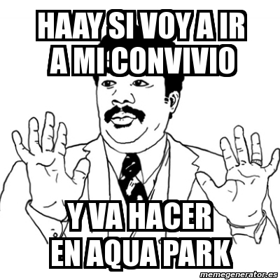 Meme Ay Si - HAAY SI VOY A IR A MI CONVIVIO Y VA HACER EN AQUA PARK ...