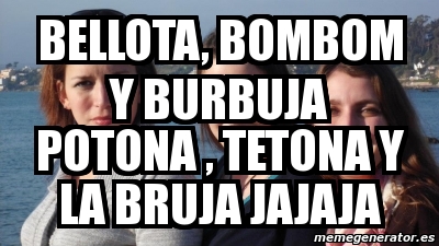 Meme Personalizado - bellota, bombom y burbuja potona , tetona y la ...