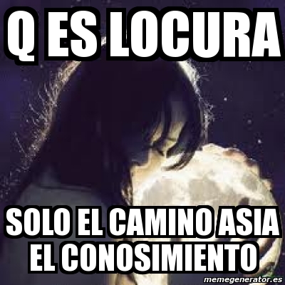 Meme Personalizado - q es locura solo el camino asia el conosimiento ...