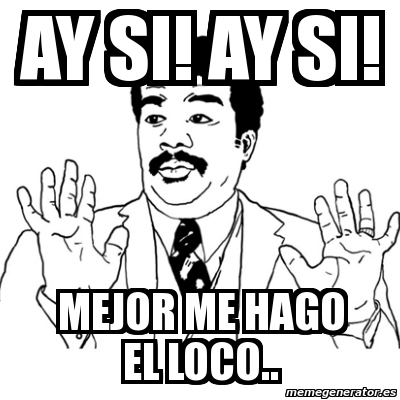 Meme Ay Si - AY SI! AY SI! mejor me hago el loco.. - 1862791