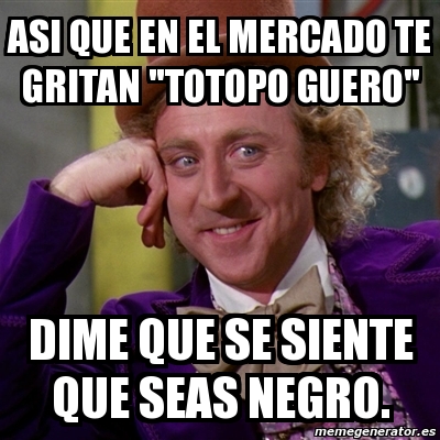 Meme Willy Wonka - asi que en el mercado te gritan "totopo guero" dime ...