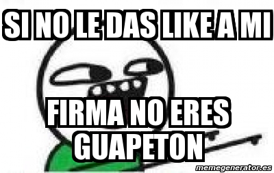 Meme Personalizado - Si no le Das like a mi firma no eres guapeton ...