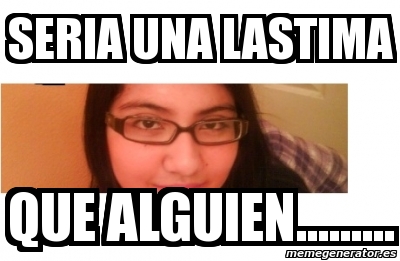Meme Personalizado - seria una lastima que alguien......... - 1864871