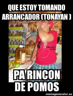 Meme Personalizado - que estoy tomando arrancador (tonayan ) pa rincon ...