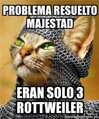 Meme Personalizado - Problema resuelto majestad eran solo 3 rottweiler ...