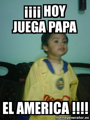 Meme Personalizado - Â¡Â¡Â¡Â¡ hoy juega papa el america !!!! - 1873950