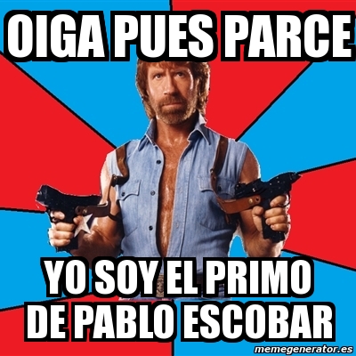 Meme Chuck Norris - oiga pues parce yo soy el primo de pablo escobar ...