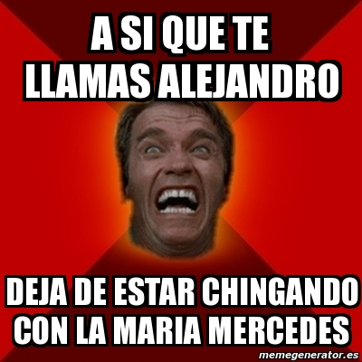 Meme Arnold - a SI QUE TE LLAMAS ALEJANDRO DEJA DE ESTAR CHINGANDO CON ...