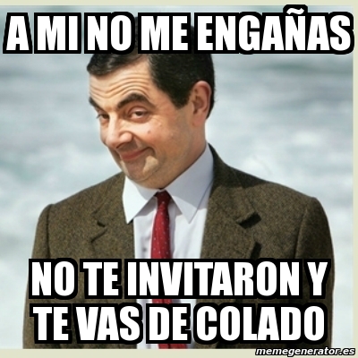 Meme Mr Bean - a mi no me engaÃ‘as no te invitaron y te vas de colado ...