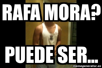 Meme Personalizado - RAFA MORA? PUEDE SER... - 1881231
