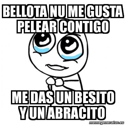 Meme Por favor - bellota nu me gusta pelear contigo me das un besito y ...