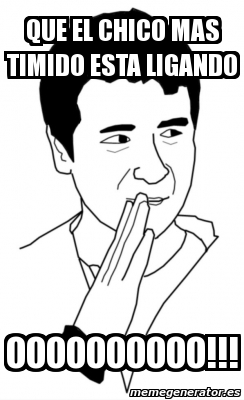 Meme Personalizado - que el chico mas timido esta ligando oooooooooo ...