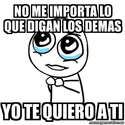 Meme Por favor - No me importa lo que digan los demas Yo te quiero a ti ...