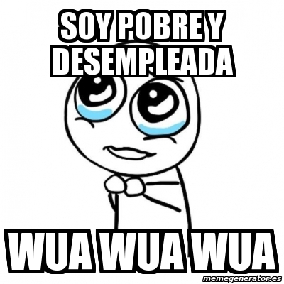 Meme Por favor - soy pobre y desempleada wua wua wua - 1894176