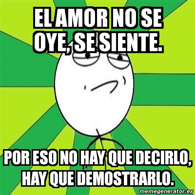 Meme Challenge Accepted - El amor no se oye, se siente. POR ESO NO HAY ...