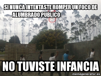 Meme Personalizado - si nunca intentaste romper un foco de alumbrado ...