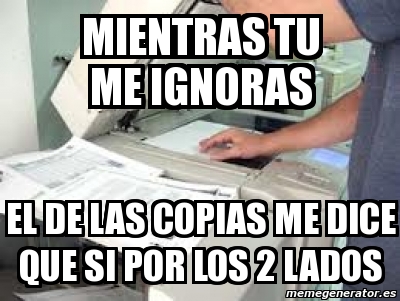 Meme Personalizado - mientras tu me ignoras el de las copias me dice ...