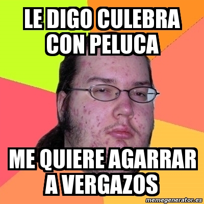 Meme Friki - le digo culebra con peluca me quiere agarrar a vergazos ...