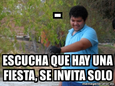 Meme Personalizado - - ESCUCHA QUE HAY UNA FIESTA, se invita solo - 1906897