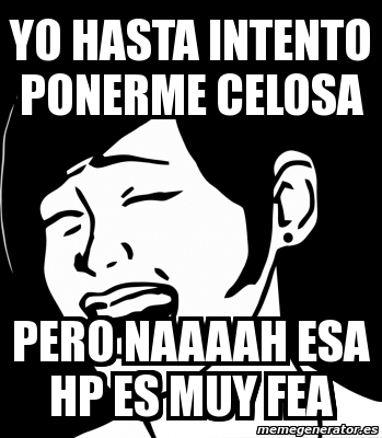 Meme Personalizado - Yo hasta intento ponerme celosa pero naaaah esa hp ...
