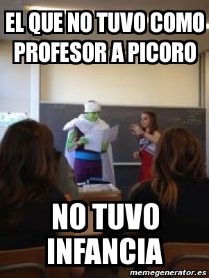 Meme Personalizado - el que no tuvo como profesor a picoro no tuvo ...