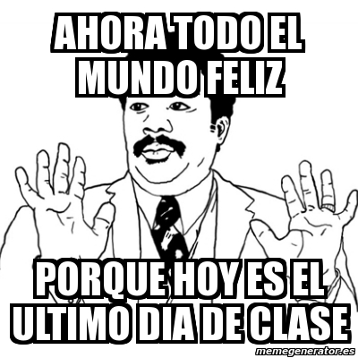 Meme Ay Si - ahora todo el mundo feliz PORQUE HOY ES EL ULTIMO DIA DE ...