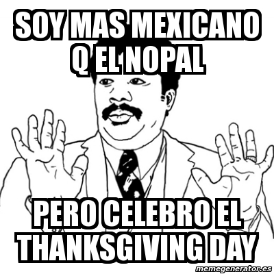 Meme Ay Si - Soy mas mexicano q el nopal pero celebro el Thanksgiving ...